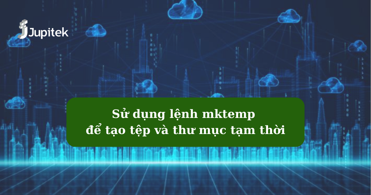 Sử dụng lệnh mktemp để tạo tệp và thư mục tạm thời - Công ty cổ phần giải pháp Jupitek