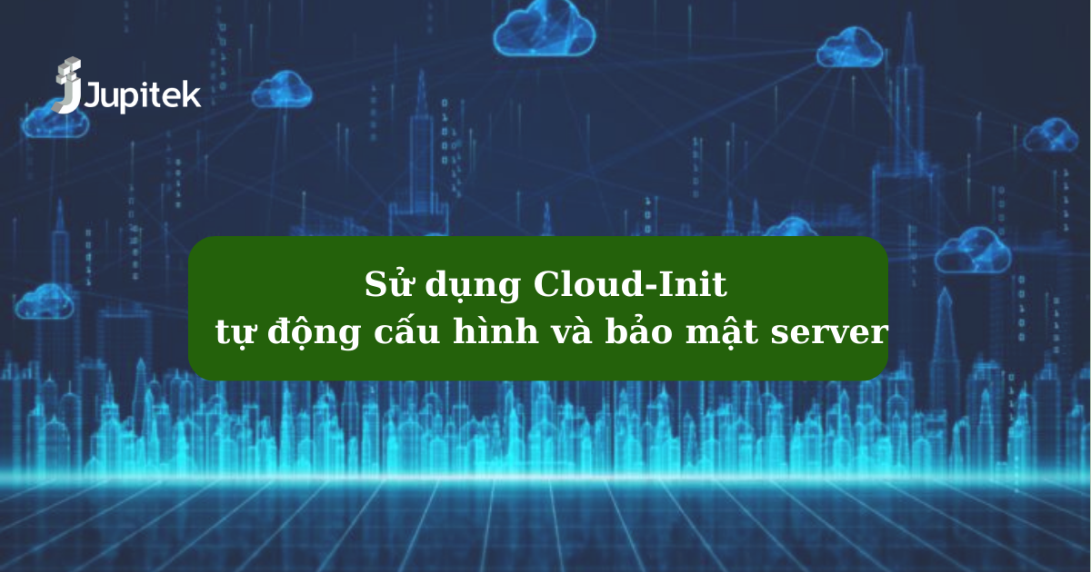 Sử dụng Cloud-Init để tự động cấu hình và bảo mật server - Công ty cổ phần giải pháp Jupitek